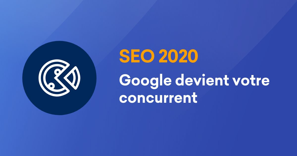 SEO 2020 : Google devient votre concurrent - SISTRIX